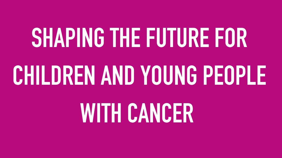 Building a better future for children and young people diagnosed with ...